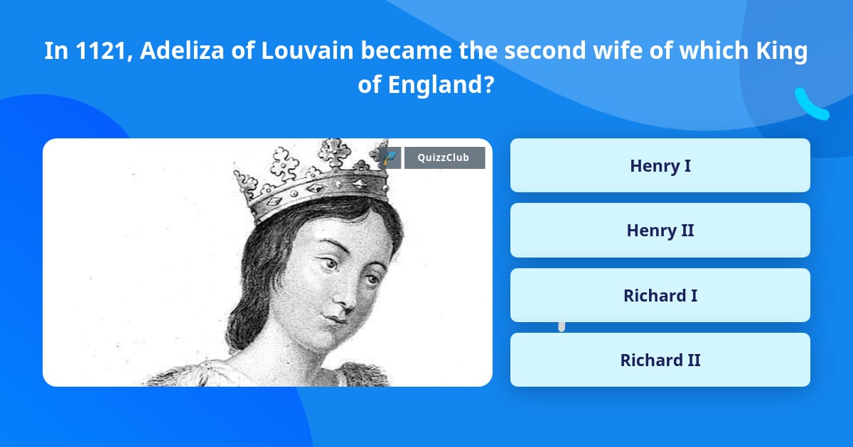 In 1121, Adeliza of Louvain became... | Trivia Questions | QuizzClub