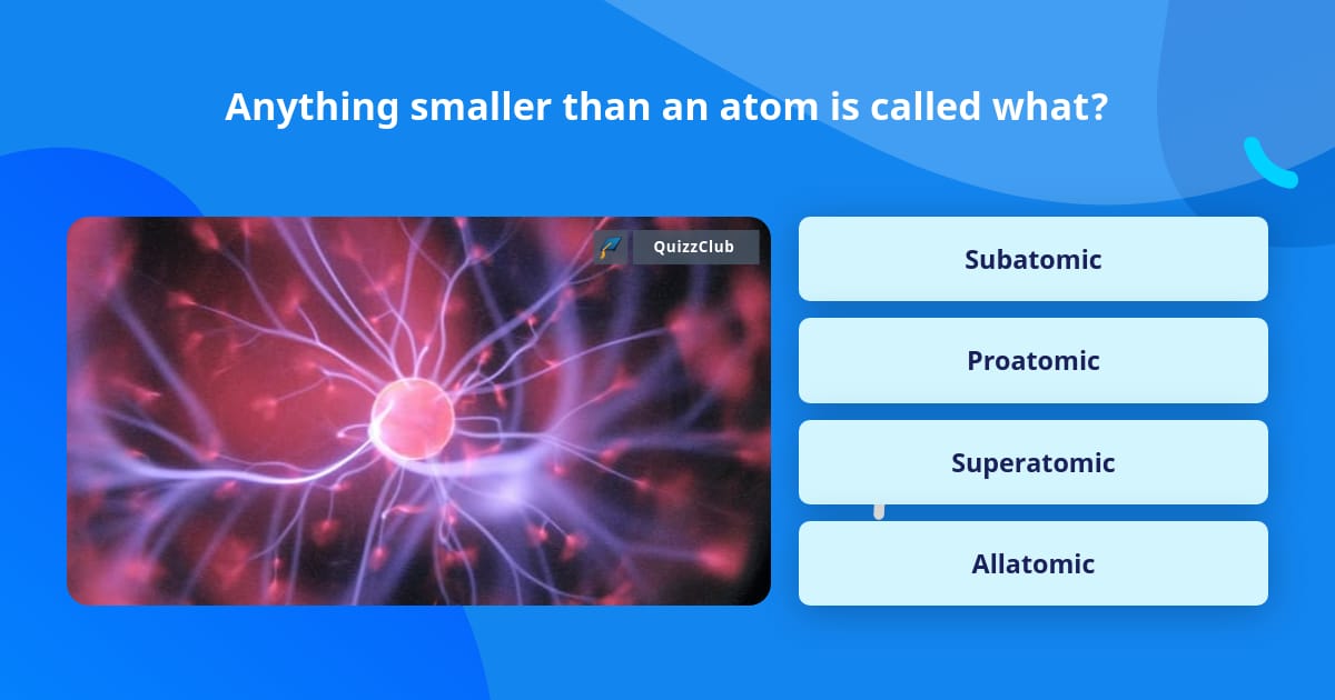 Anything smaller than an atom is... | Trivia Questions | QuizzClub